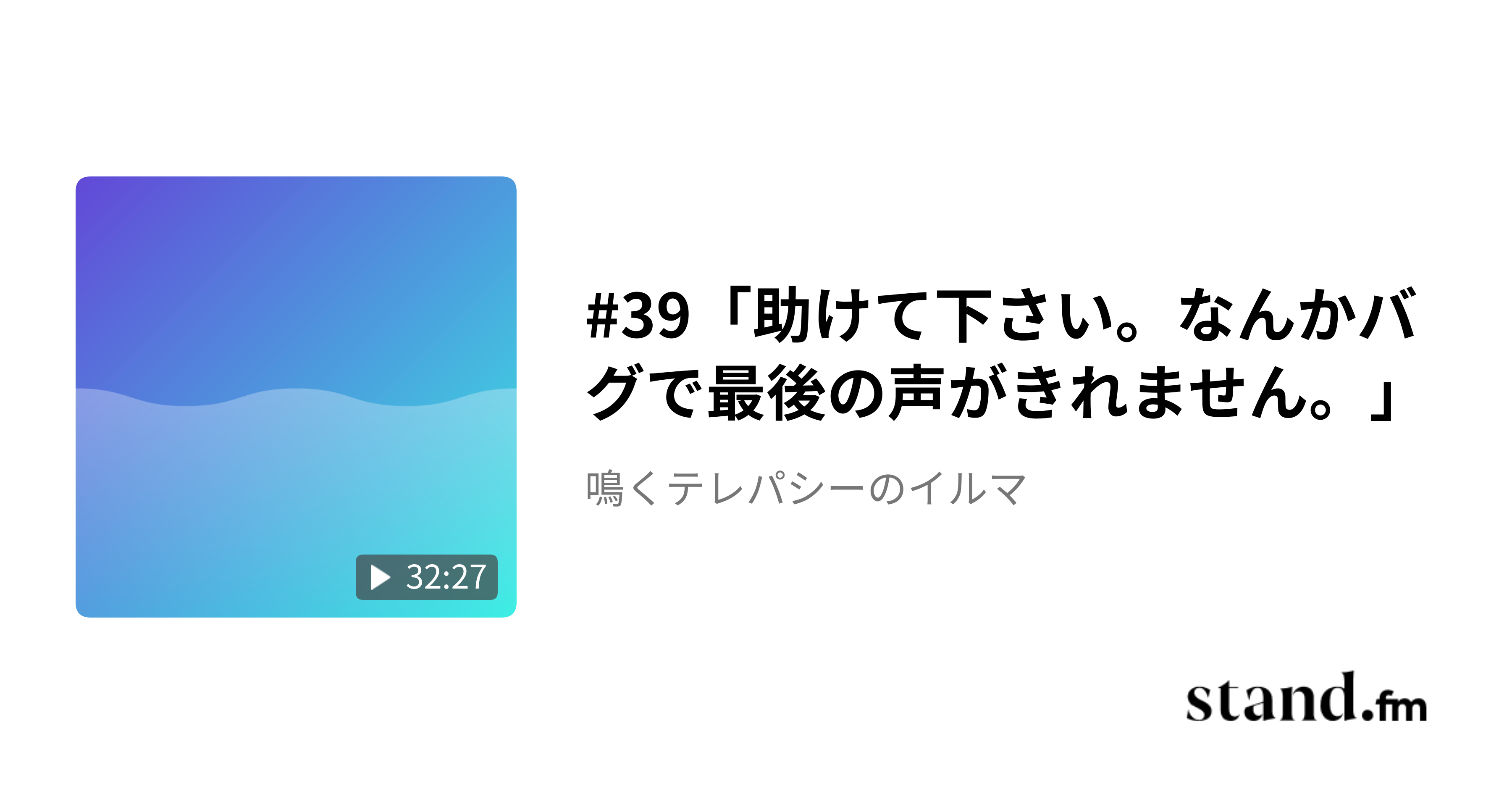 #39「助けて下さい。なんかバグで最後の声がきれません。」 - 鳴くテレパシーのイルマ | stand.fm