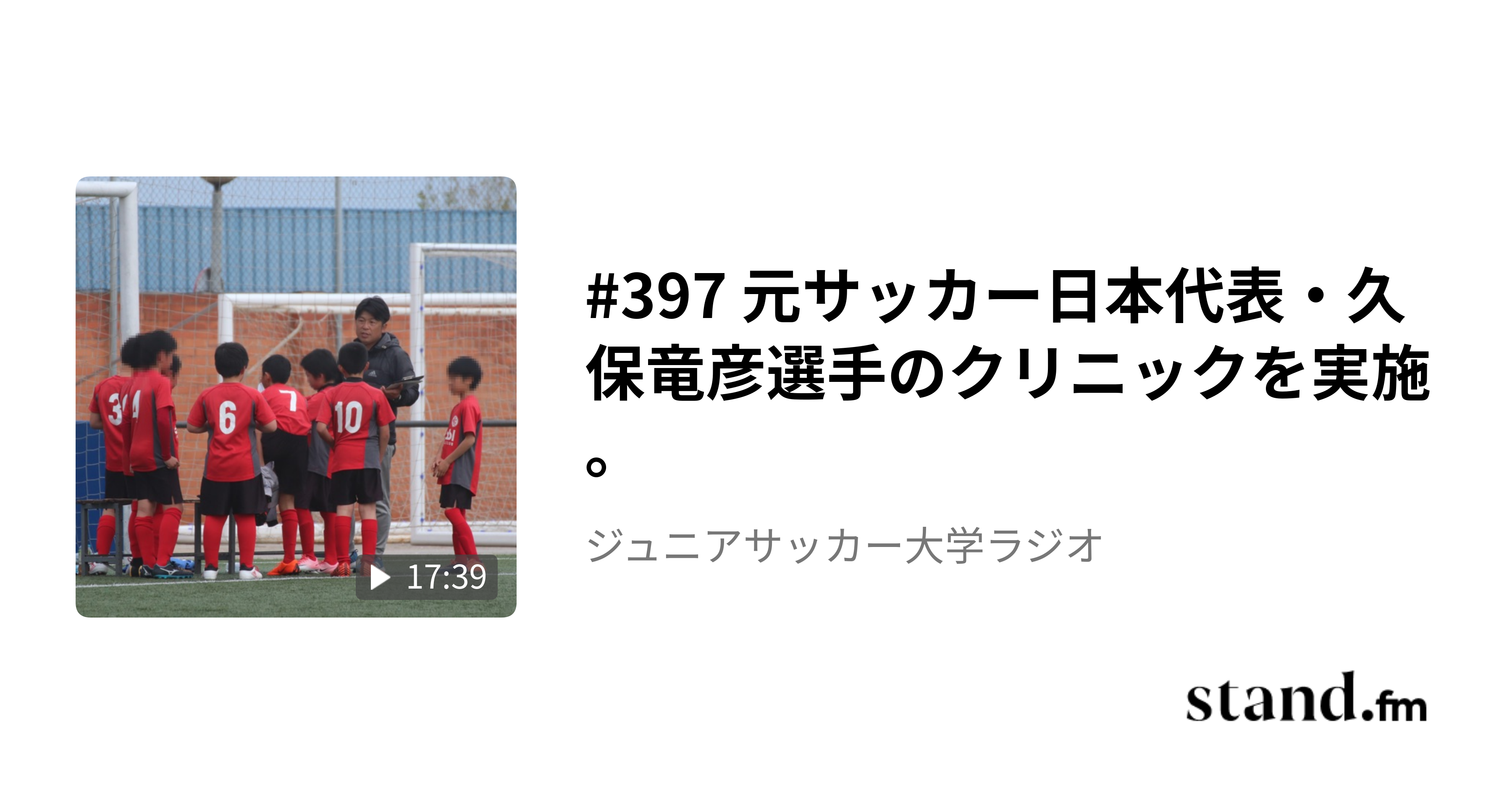 #397 元サッカー日本代表・久保竜彦選手のクリニックを実施。 - ジュニアサッカー大学ラジオ | stand.fm